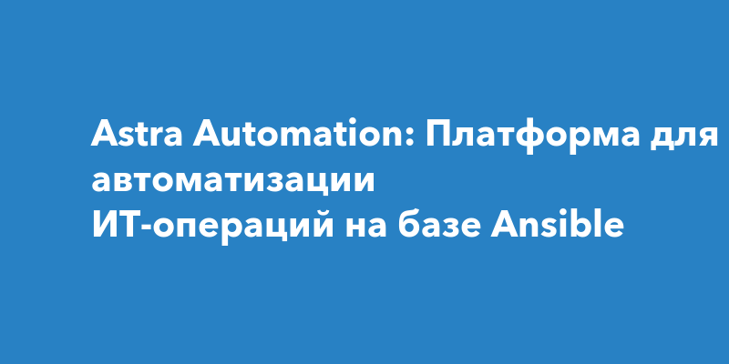 Astra Automation: Платформа для автоматизации ИТ-операций на базе Ansible